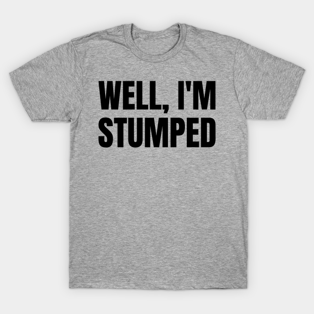 Well Im Stumped Well Im Stumped T Shirt Teepublic 
